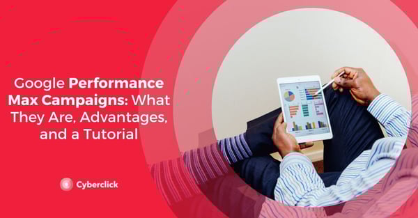 Google Performance Max Campaigns: What They Are and How to Create Them